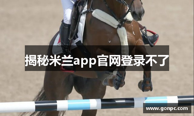 揭秘米兰app官网登录不了 - 米兰下载安装-米兰官网首页登录入口